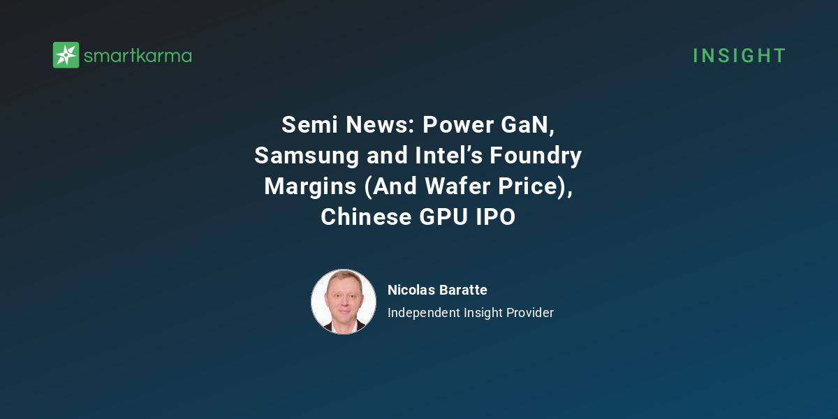 Semi News: Power GaN, Samsung and Intel’s Foundry Margins (And Wafer Price), Chinese GPU IPO ...