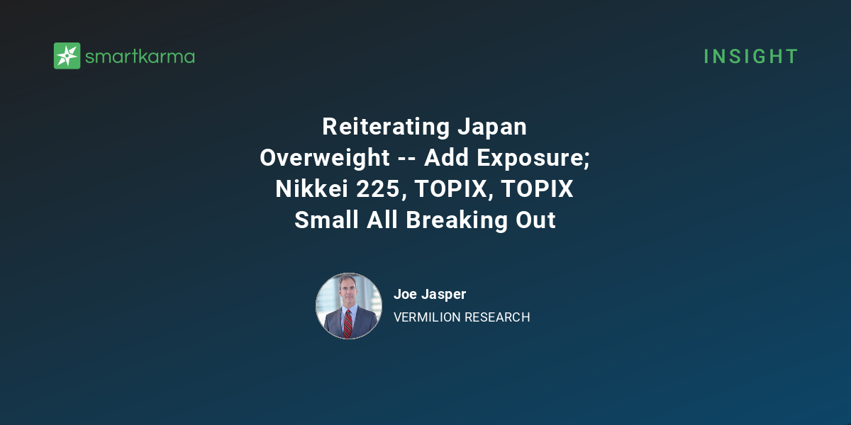 Reiterating Japan Overweight -- Add Exposure; Nikkei 225, TOPIX, TOPIX Small All Breaking Out ...